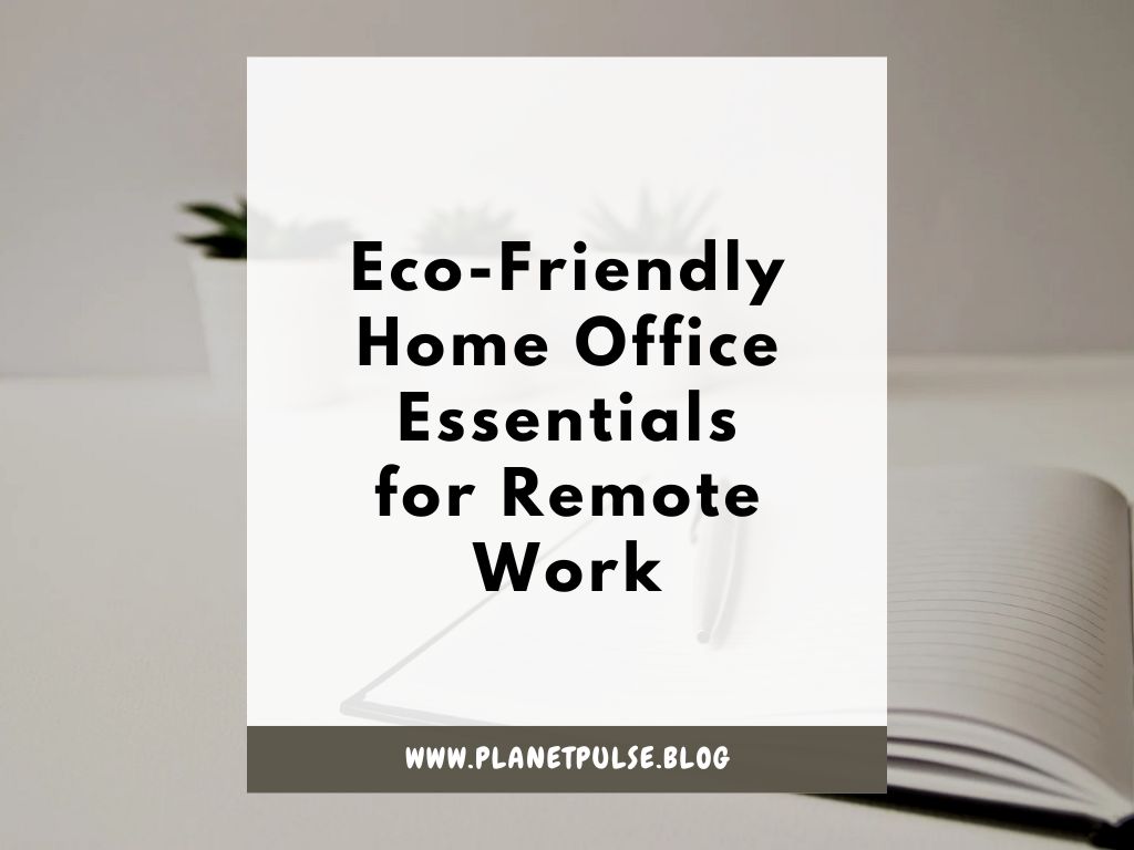 Eco-Friendly Home Office Essentials for Remote Work – Planet Pulse
