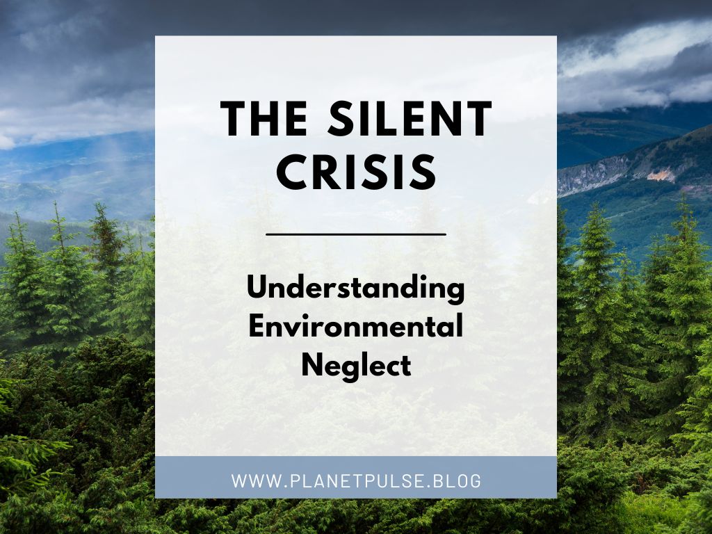 The Silent Crisis: Understanding Environmental Neglect – Planet Pulse